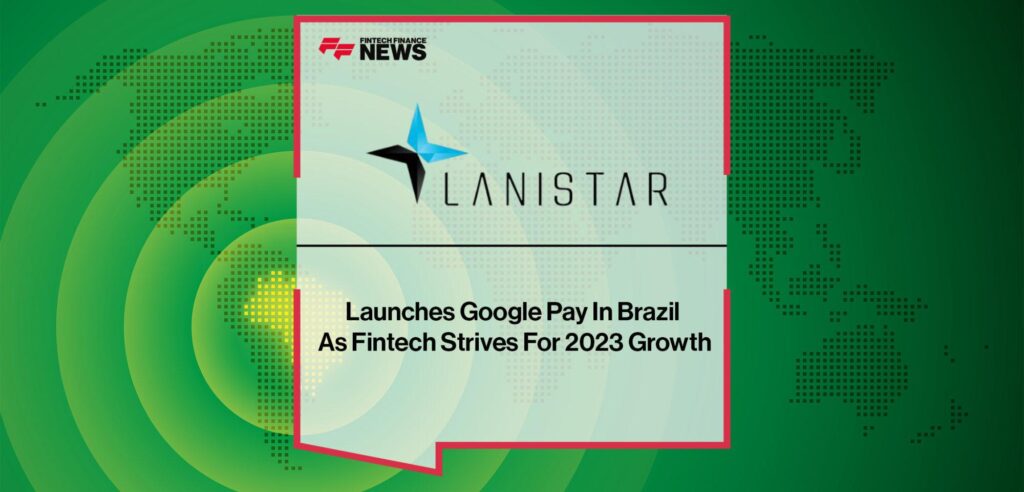 Lanistar Launches Google Pay In Brazil As Fintech Strives For 2023 Growth