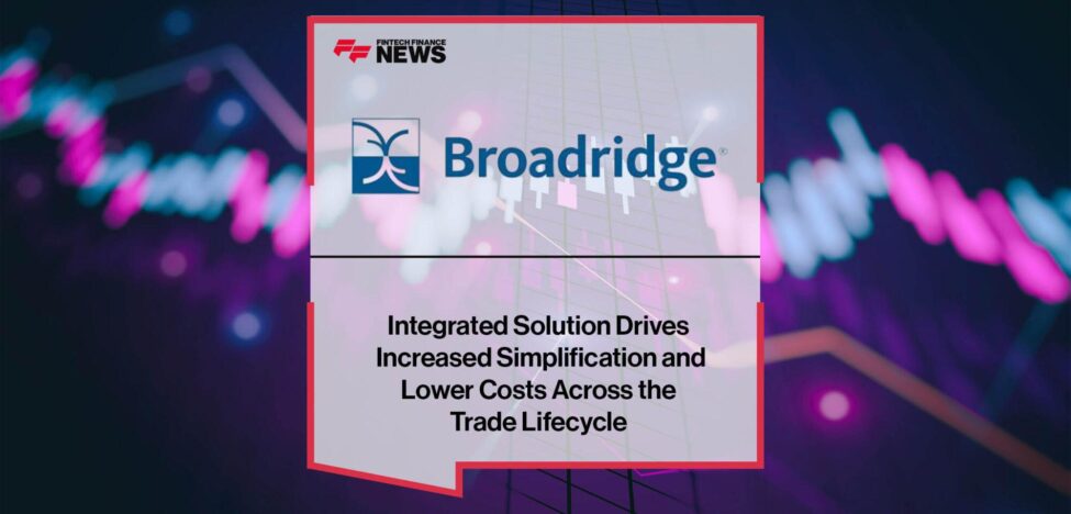 Broadridge Integrated Solution Drives Increased Simplification and Lower Costs Across the Trade ...