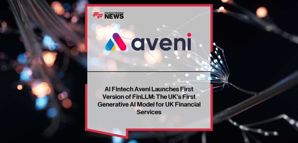 AI Fintech Aveni Launches First Version of FinLLM: The UK’s First ...