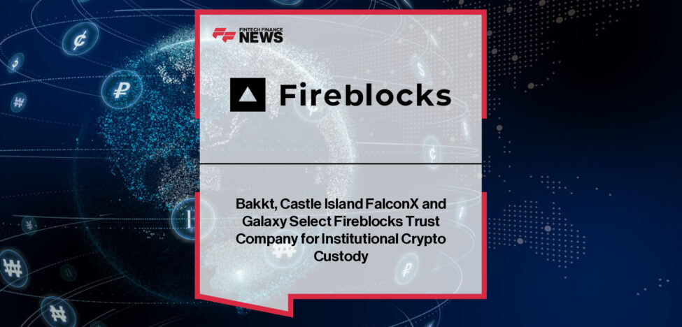 Bakkt, Castle Island FalconX and Galaxy Select Fireblocks Trust Company ...