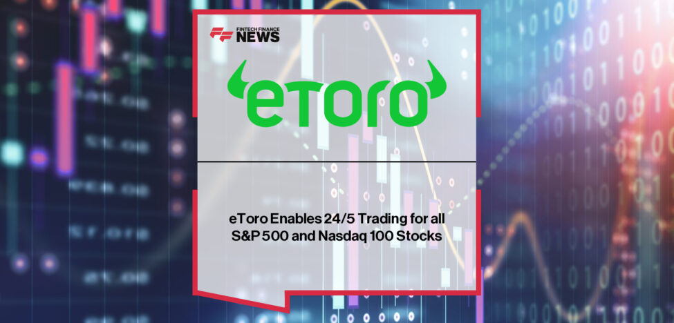 eToro Enables 24/5 Trading for all S&P 500 and Nasdaq 100 Stocks